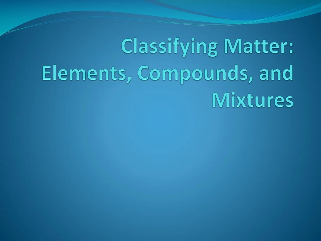 PPT - Classifying Matter: Elements, Compounds, and Mixtures PowerPoint ...