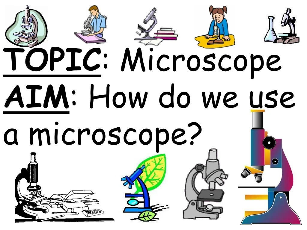 PPT - TOPIC : Microscope AIM : How do we use a microscope? PowerPoint ...
